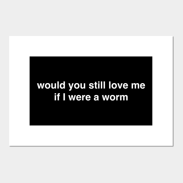 Would You Still Love Me if I Were a Worm - Girlfriend - Posters and Art Prints | TeePublic